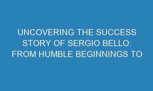 Uncovering the Success Story of Sergio Bello: From Humble Beginnings to ...